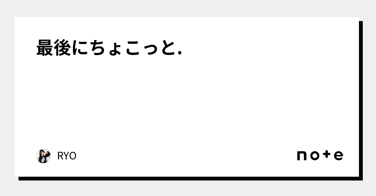 最後にちょこっと.｜RYO