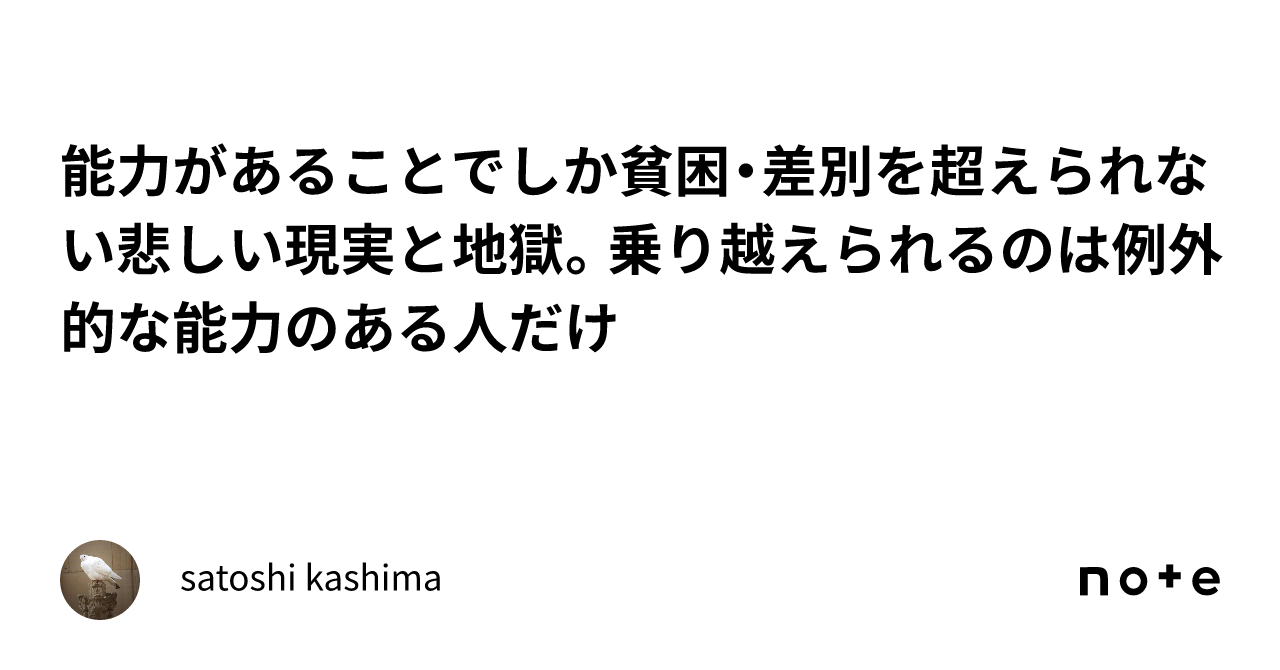 能力があることでしか貧困・差別を超えられない悲しい現実と地獄。乗り越えられるのは例外的な能力のある人だけ｜satoshi kashima