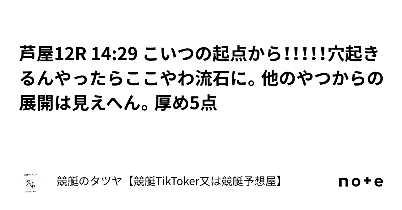 芦屋12R 14:29 こいつの起点から！！！！！穴起きるんやったらここやわ流石に。他のやつからの展開は見えへん。厚め5点｜競艇のタツヤ【競艇TikToker又は競艇予想屋】