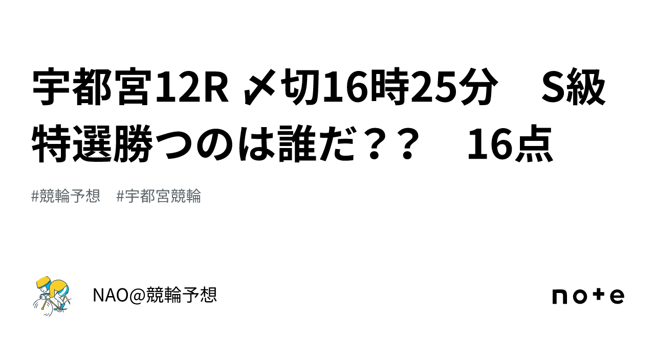 宇都宮12R 〆切16時25分 S級特選勝つのは誰だ？？ 16点｜NAO@競輪予想