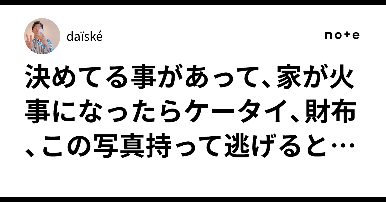 決めてる事があって、家が火事になったらケータイ、財布、この写真持って逃げると決めてます｜daïské