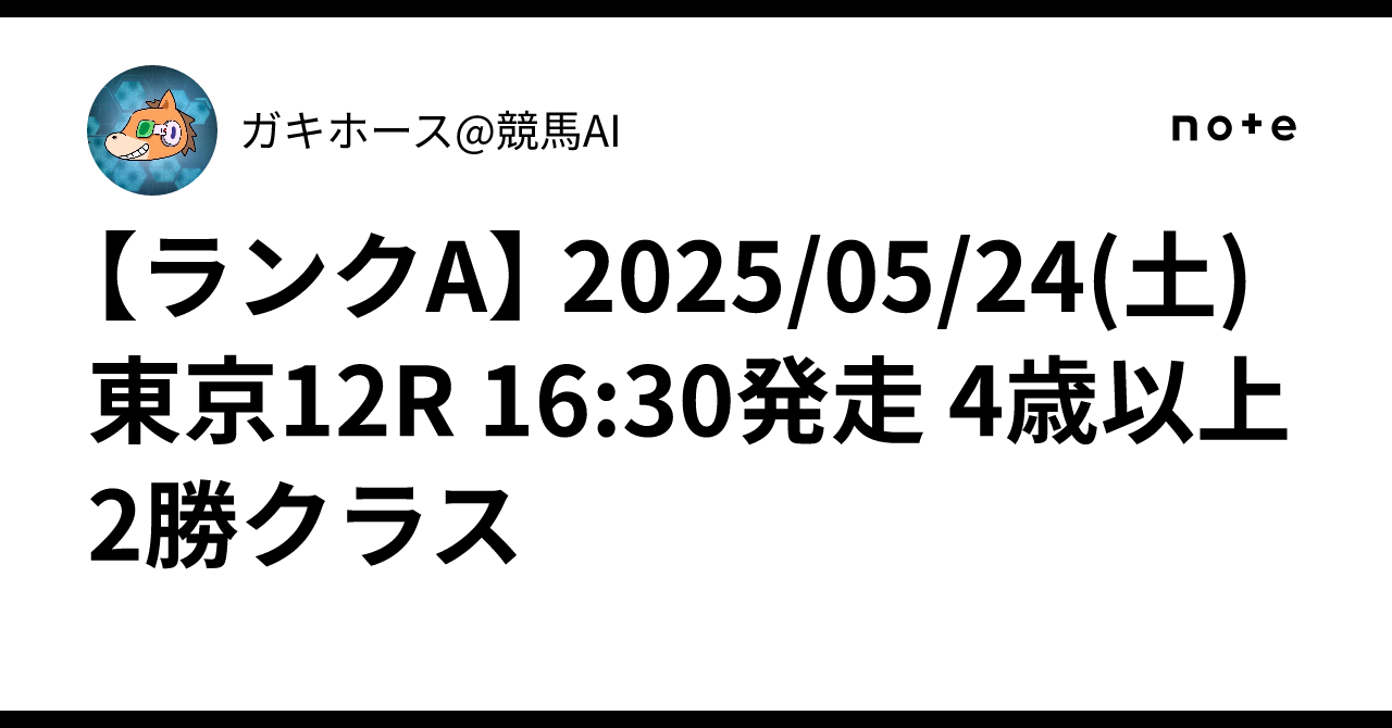 【ランクA】 2025/05/24(土) 東京12R 16:30発走 4歳以上2勝クラス ｜ガキホース@競馬AI