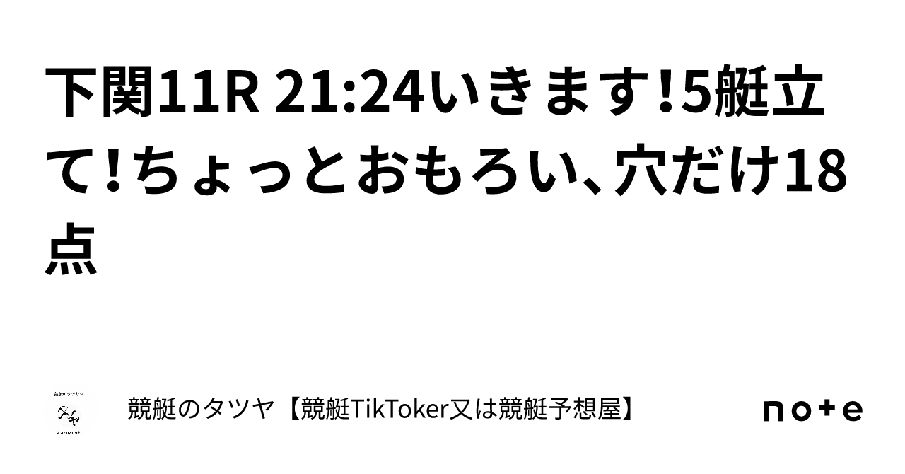 下関11R 21:24いきます！5艇立て！ちょっとおもろい、穴だけ18点｜競艇のタツヤ【競艇TikToker又は競艇予想屋】