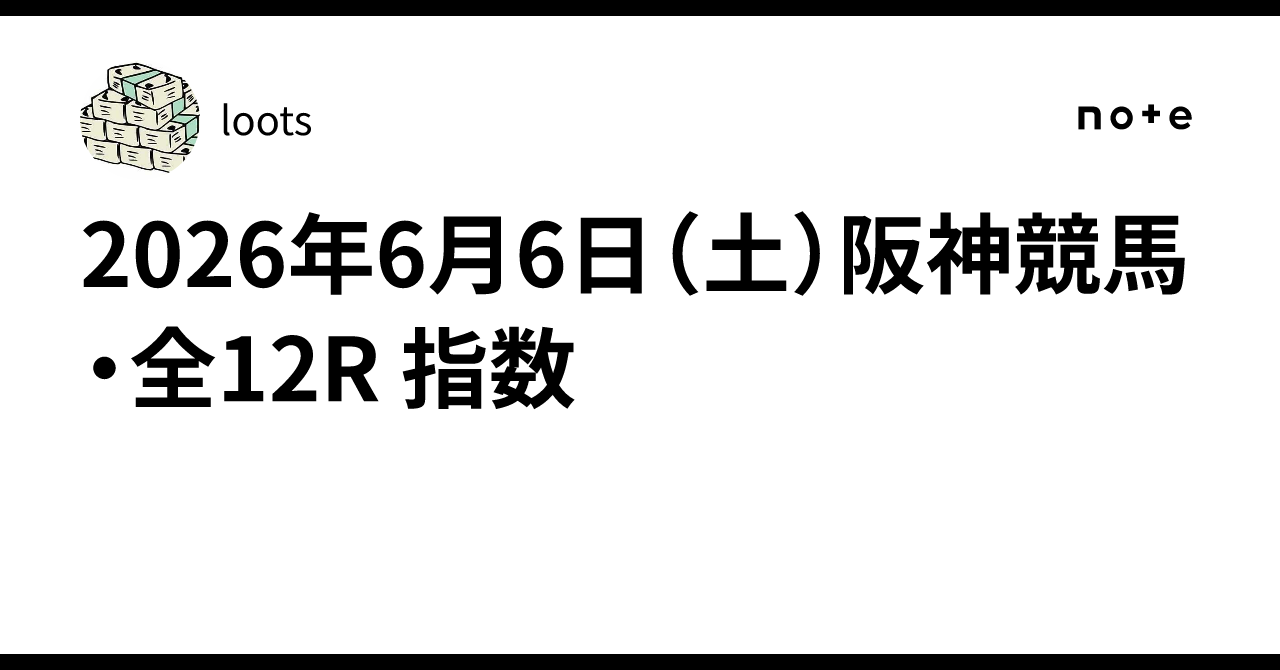 2026年6月6日（土）阪神競馬・全12R 指数｜loots