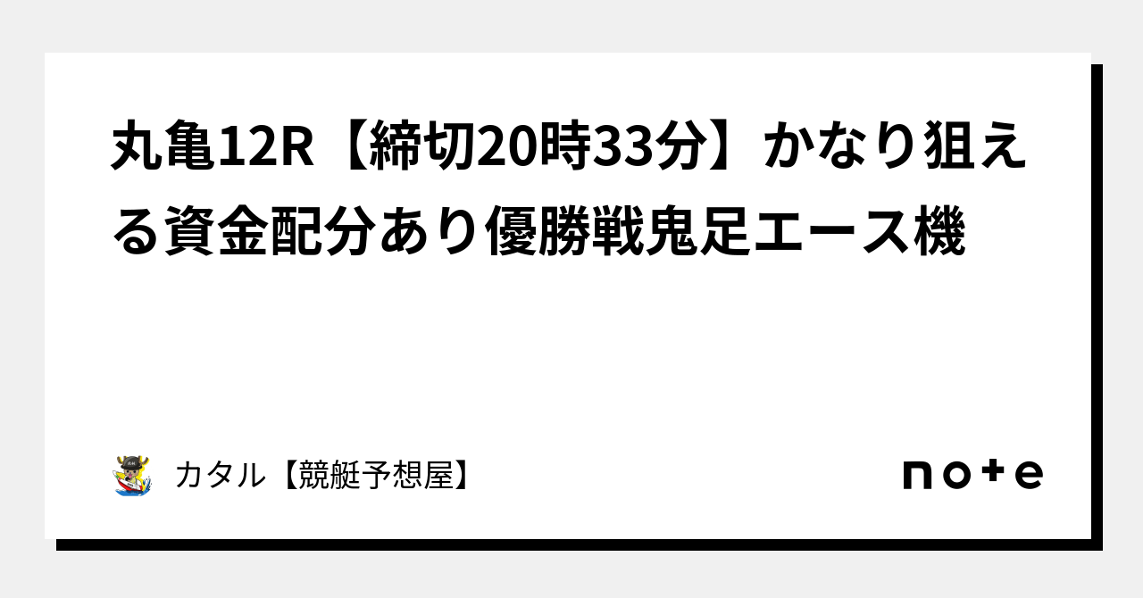 🔥🌐丸亀12R【締切20時33分】🔥🌐かなり狙える🔥🌐資金配分あり🔥優勝戦🔥鬼足エース機｜カタル【競艇予想屋】