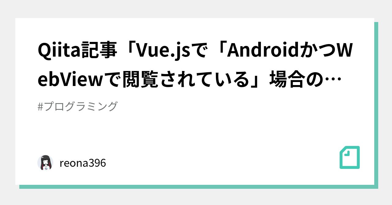 Qiita記事「vue Jsで「androidかつwebviewで閲覧されている」場合の表示の出し分け」投稿しました｜reona396