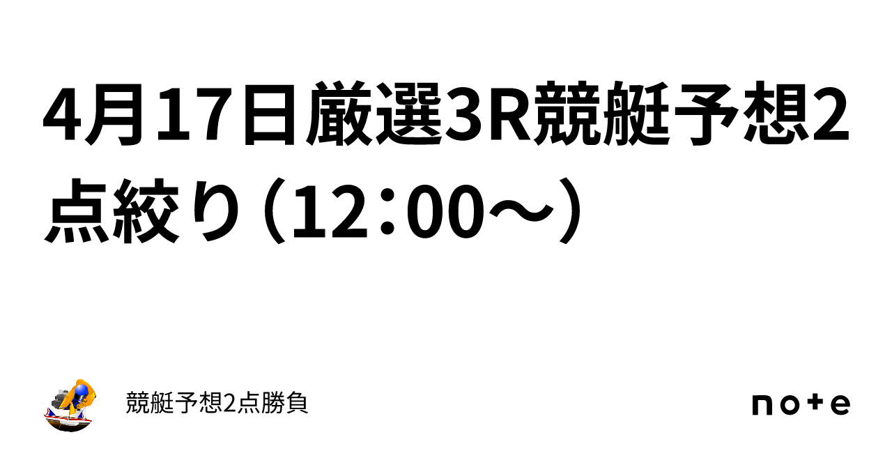 4月17日厳選3R🚤競艇予想🚤2点絞り（12：00～）｜競艇予想🚤2点勝負