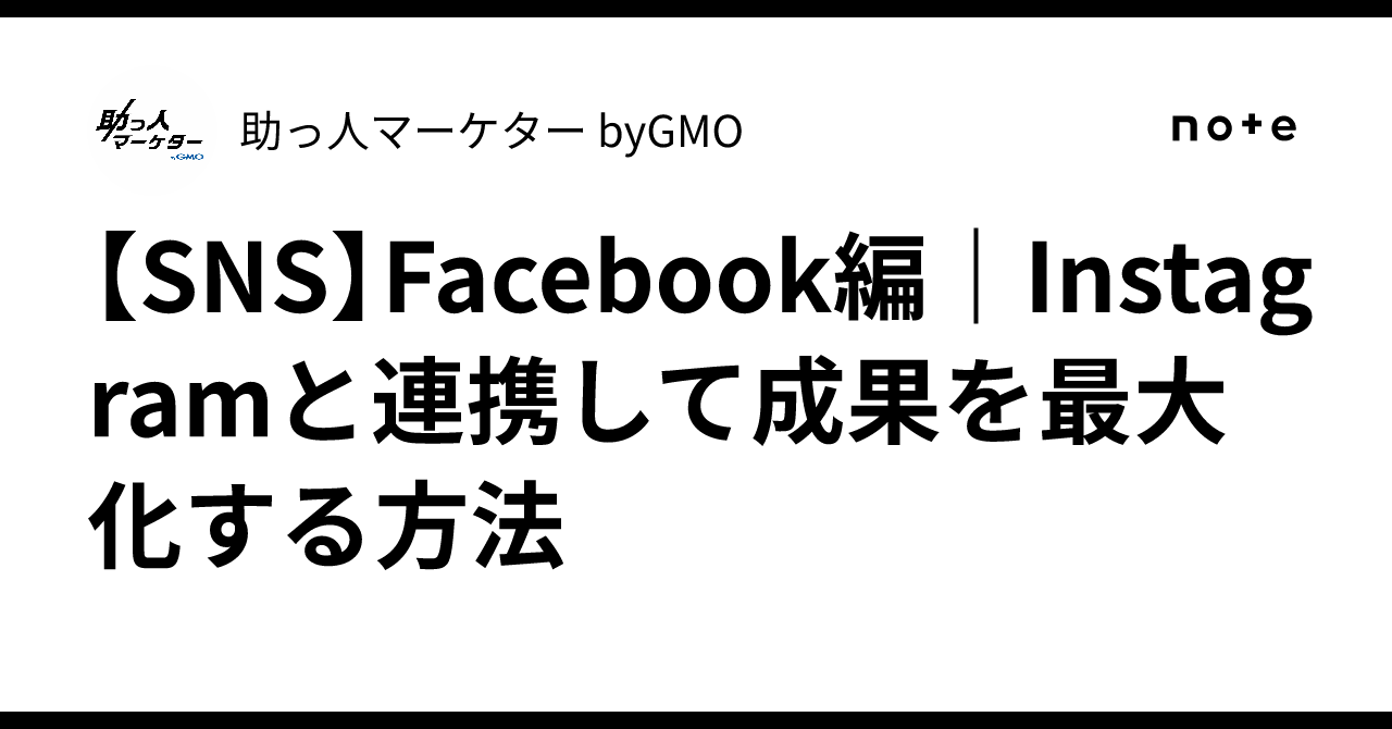 【SNS】Facebook編｜Instagramと連携して成果を最大化する方法｜助っ人マーケター byGMO