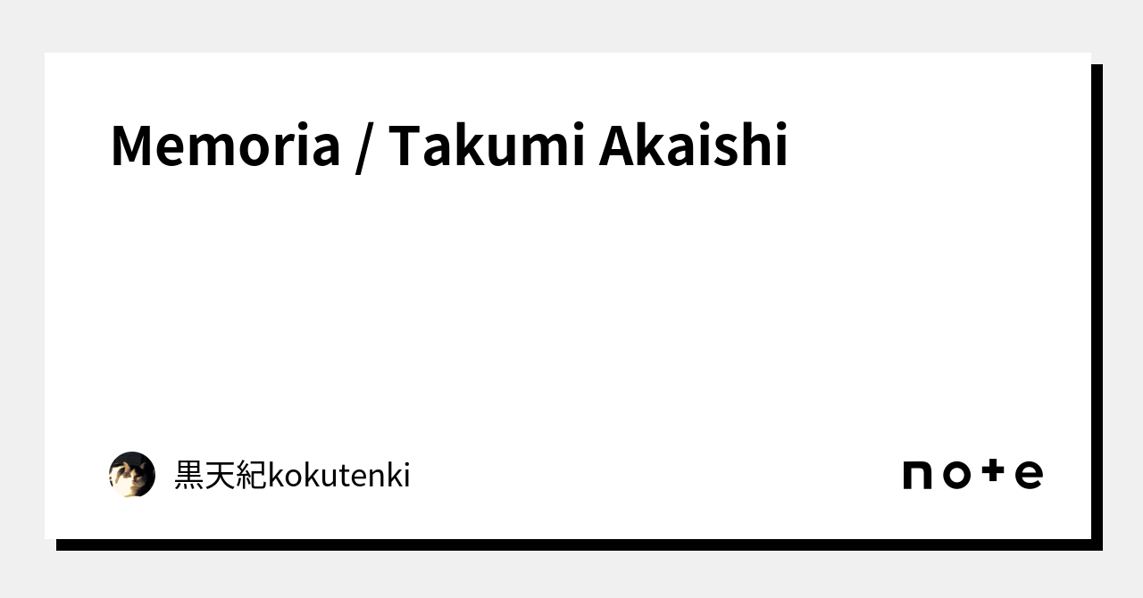 Memoria / Takumi Akaishi｜黒天紀kokutenki｜note