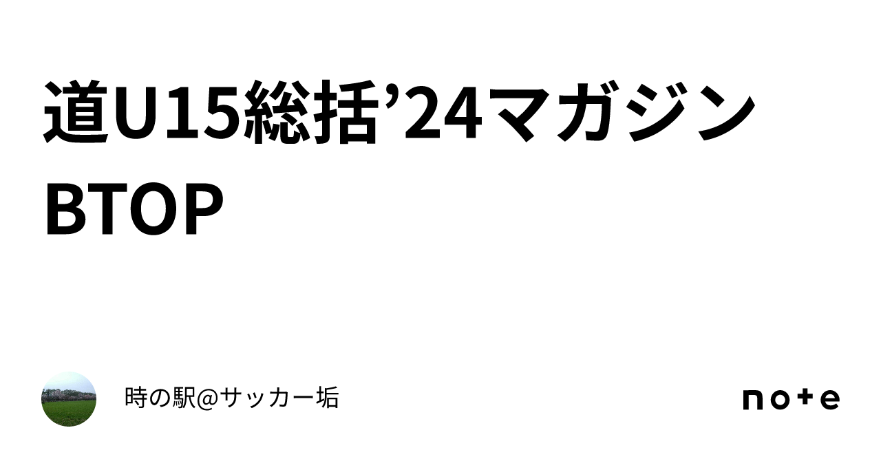 道U15総括’24マガジン BTOP｜時の駅@サッカー垢