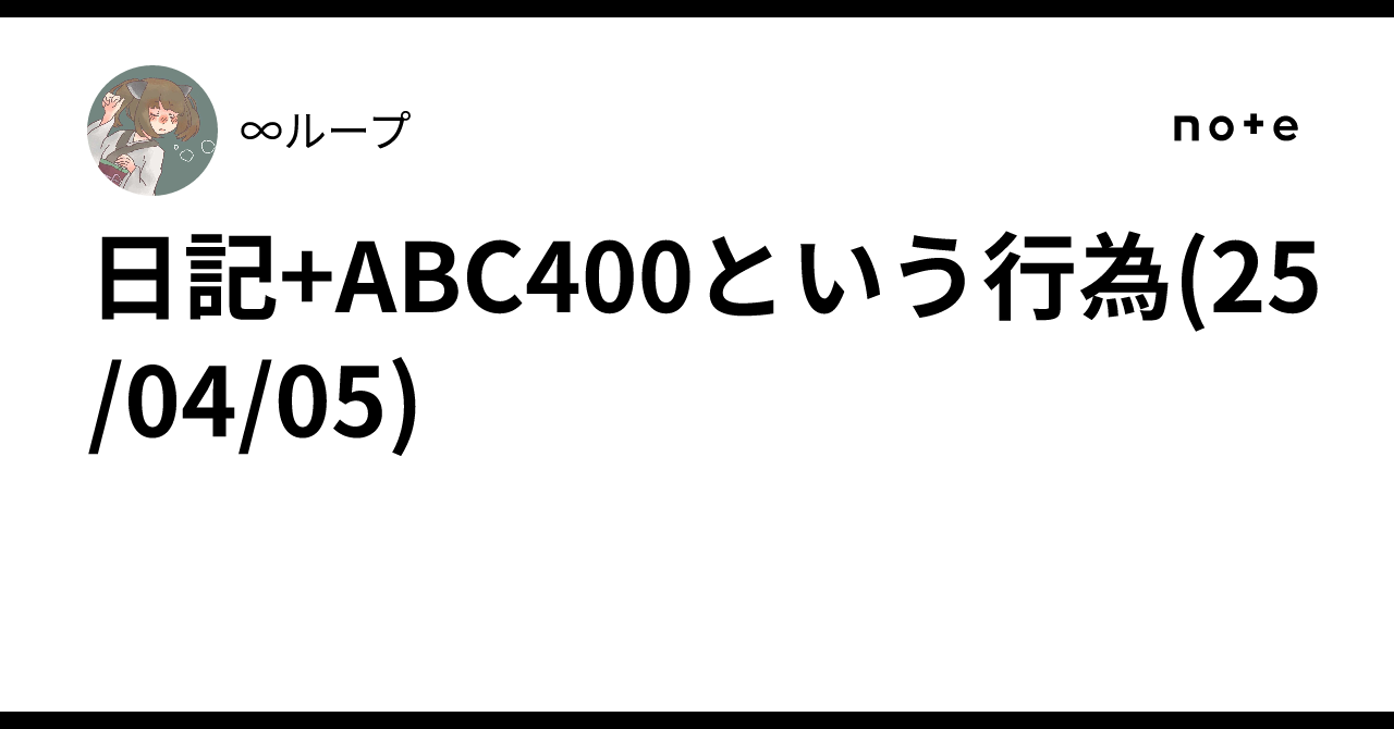 日記+ABC400という行為(25/04/05)｜∞ループ