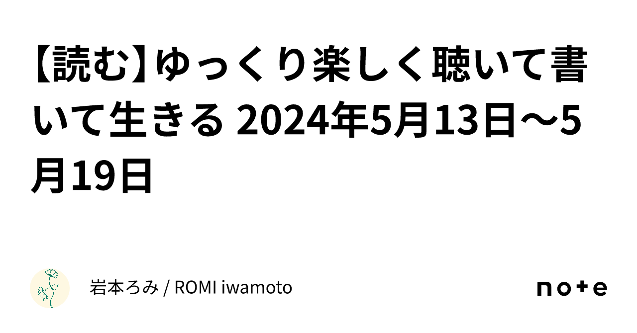【読む】ゆっくり楽しく聴いて書いて生きる 2024年5月13日〜5月19日｜岩本ろみ / ROMI iwamoto