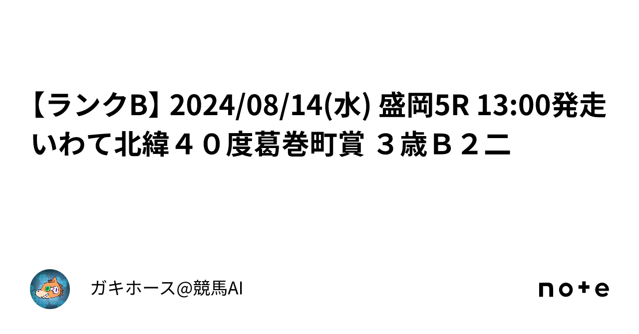 【ランクB】 2024/08/14(水) 盛岡5R 13:00発走 いわて北緯40度葛巻町賞 3歳B2二｜ガキホース@競馬AI