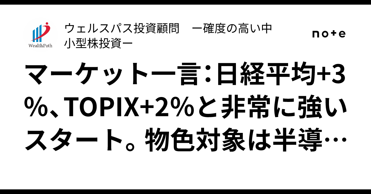 マーケット一言：日経平均+3％、TOPIX+2％と非常に強いスタート。物色対象は半導体関連、防衛関連、金融関連銘柄と分かりやすい相場 ...