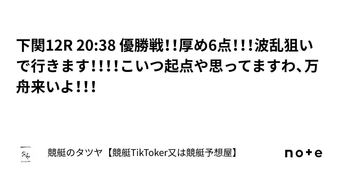 下関12R 20:38 優勝戦！！厚め6点！！！波乱狙いで行きます！！！！こいつ起点や思ってますわ、万舟来いよ！！！｜競艇のタツヤ【競艇TikToker又は競艇予想屋】
