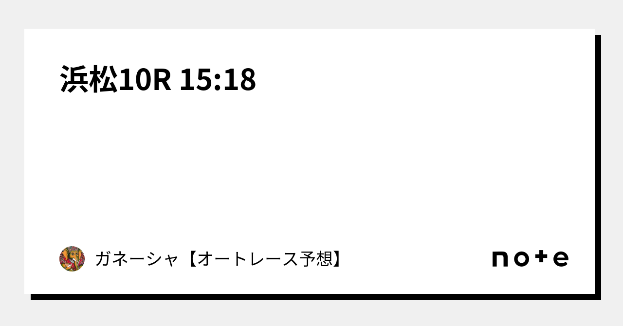 浜松10R 15:18｜ガネーシャ【オートレース予想】｜note
