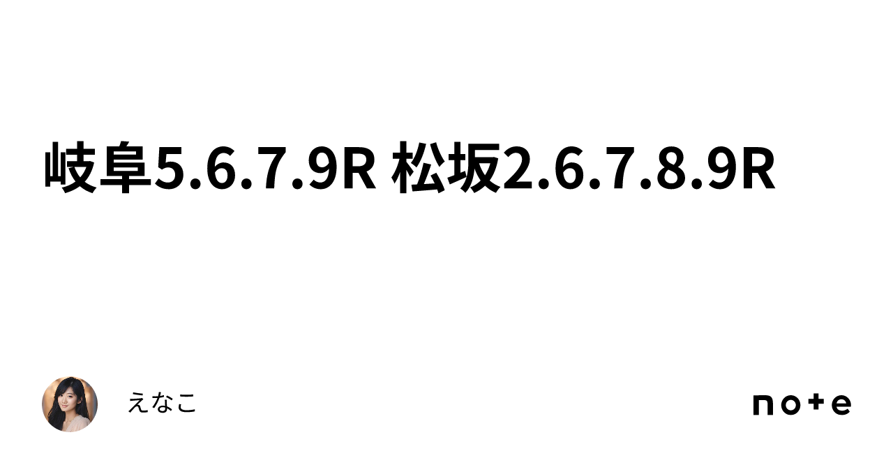 岐阜5.6.7.9R 松坂2.6.7.8.9R｜えなこ