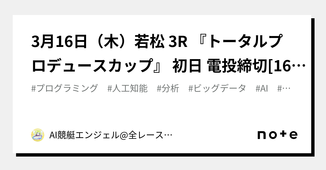 3月16日（木）若松 3R 『トータルプロデュースカップ』 初日 電投締切[16:06]｜AI競艇エンジェル@全レース3連単380円予想 AIの機械学習で驚異の的中率＆回収率 フォロバ100