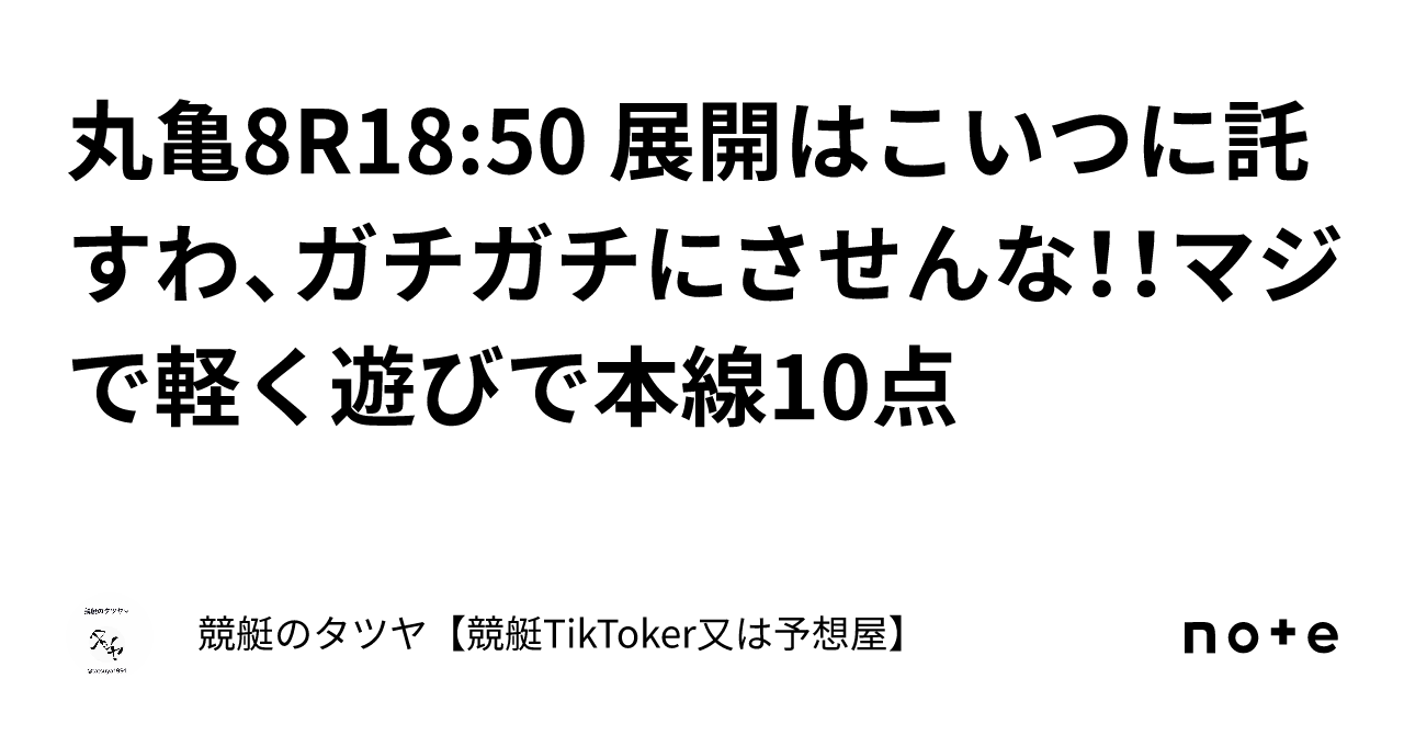 丸亀8R18:50 展開はこいつに託すわ、ガチガチにさせんな！！マジで軽く遊びで本線10点｜競艇のタツヤ【競艇TikToker又は予想屋】