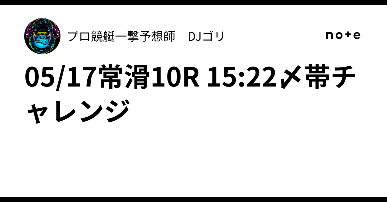 05/17🏆常滑10R 15:22〆🏆帯チャレンジ🦍｜プロ競艇一撃予想師 DJゴリ🎧