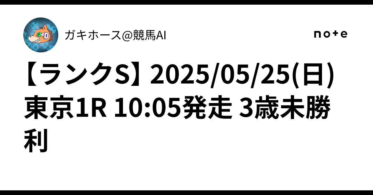 【ランクS】 2025/05/25(日) 東京1R 10:05発走 3歳未勝利 ｜ガキホース@競馬AI
