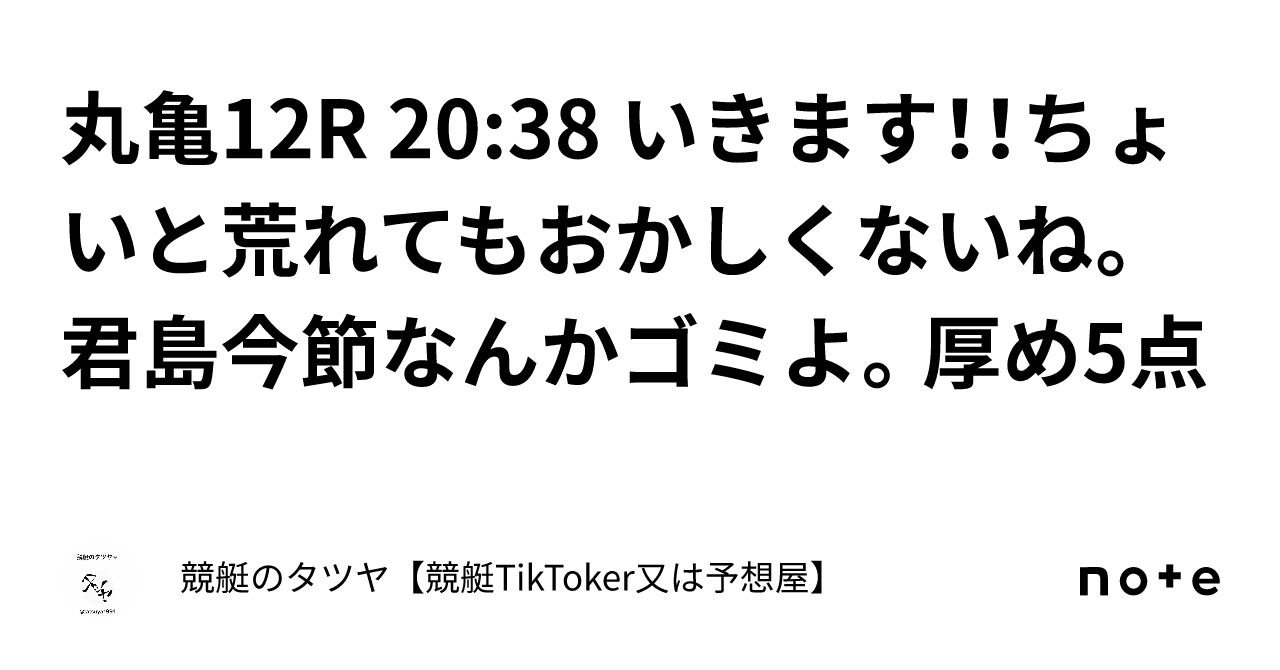 丸亀12R 20:38 いきます！！ちょいと荒れてもおかしくないね。君島今節なんかゴミよ。厚め5点｜競艇のタツヤ【競艇TikToker又は予想屋】
