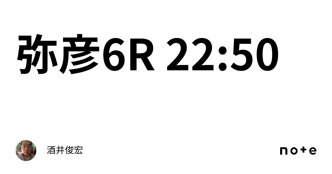 弥彦6R 22:50｜酒井俊宏