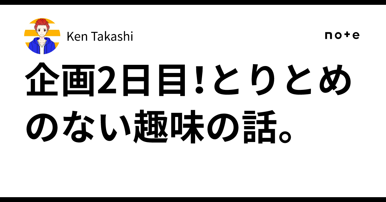 企画2日目！とりとめのない趣味の話。｜Ken Takashi
