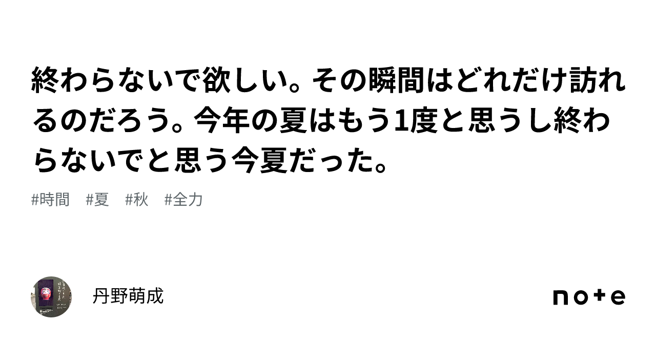 終わらないで欲しい。その瞬間はどれだけ訪れるのだろう。今年の夏はもう1度と思うし終わらないでと思う今夏だった。|丹野萌成