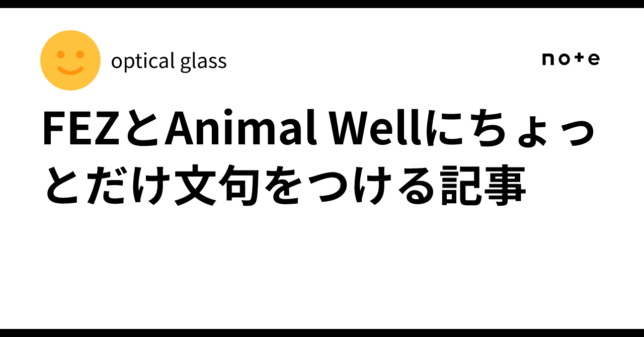 FEZとAnimal Wellにちょっとだけ文句をつける記事｜optical glass