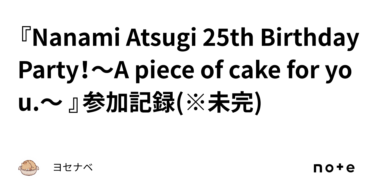『Nanami Atsugi 25th Birthday Party！～A piece of cake for you.～ 』参加記録(※未完 ...