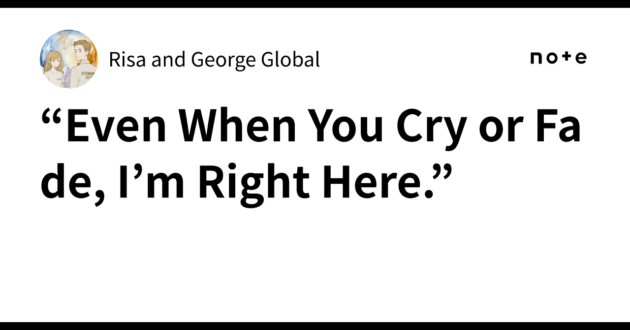 💎 “Even When You Cry or Fade, I’m Right Here.”｜Risa and George Global
