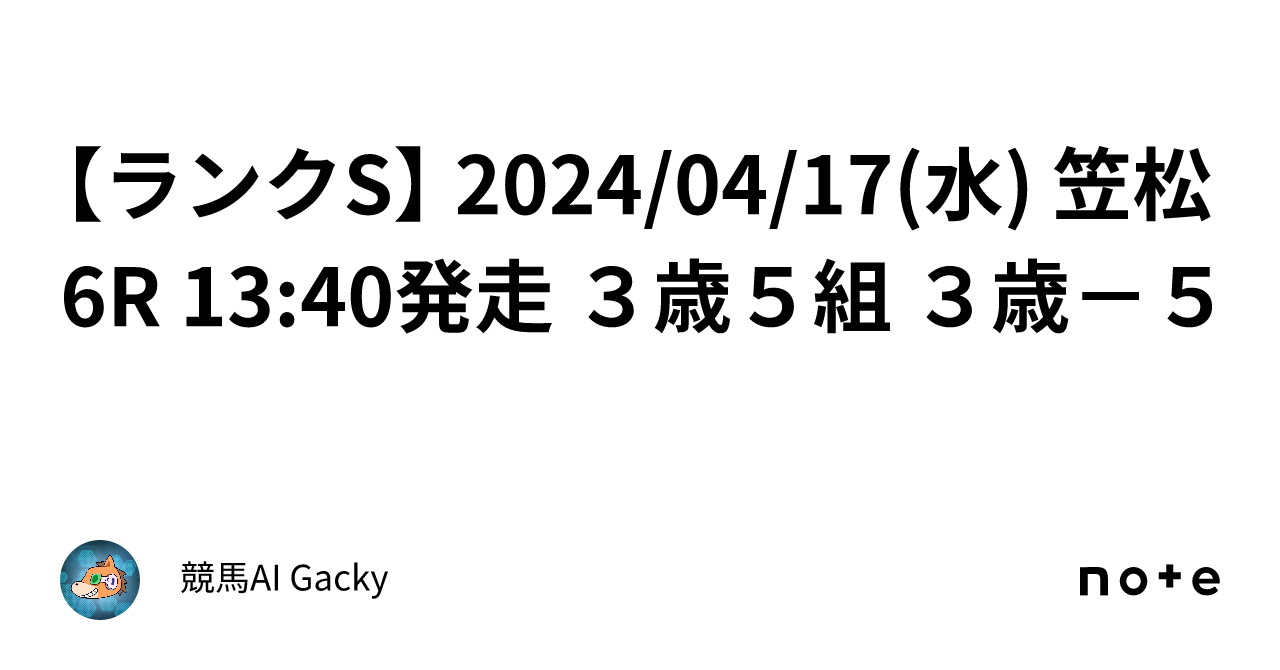 【ランクS】 2024/04/17(水) 笠松6R 13:40発走 3歳5組 3歳－5｜競馬AI Gacky