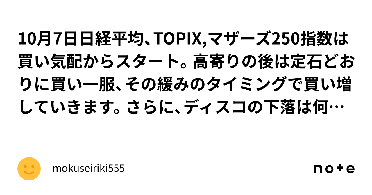 10月7日日経平均、TOPIX,マザーズ250指数は買い気配からスタート。高寄りの後は定石どおりに買い一服、その緩みのタイミングで買い増していきます。さらに、ディスコの下落は何を教えてくれて ...