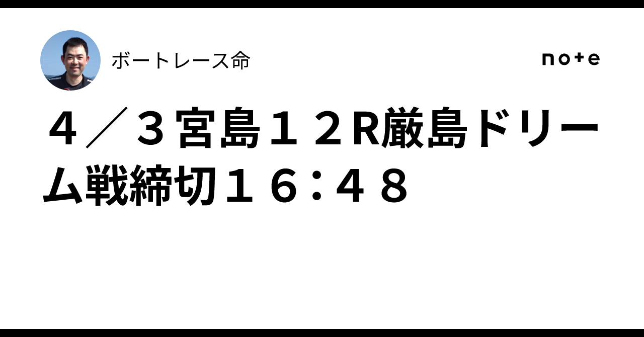 4／3宮島12R厳島ドリーム戦締切16：48｜ボートレース命