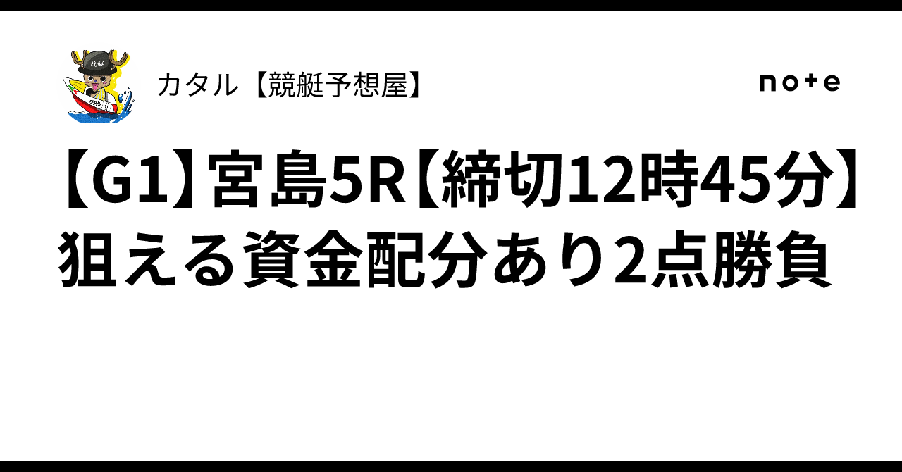 🔥🌐【G1】宮島5R【締切12時45分】🔥🌐狙える🔥🌐資金配分あり🔥2点勝負🔥｜カタル【競艇予想屋】