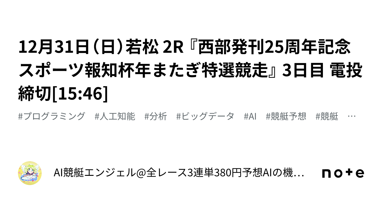 12月31日（日）若松 2R 『西部発刊25周年記念スポーツ報知杯年またぎ特選競走』 3日目 電投締切[15:46]｜AI競艇エンジェル@全レース3連単380円予想 AIの機械学習で驚異の的中 ...
