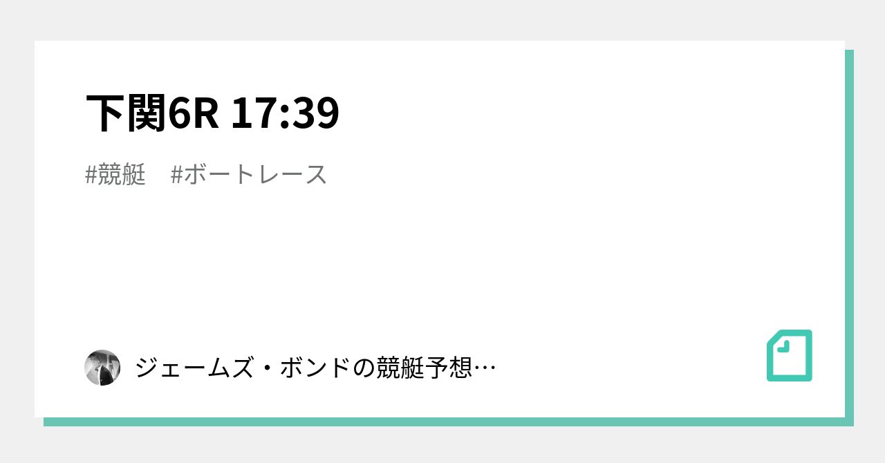 下関6R 17:39｜🔫ジェームズ・ボンドの競艇予想🔫 #競艇予想 #ボートレース予想｜note
