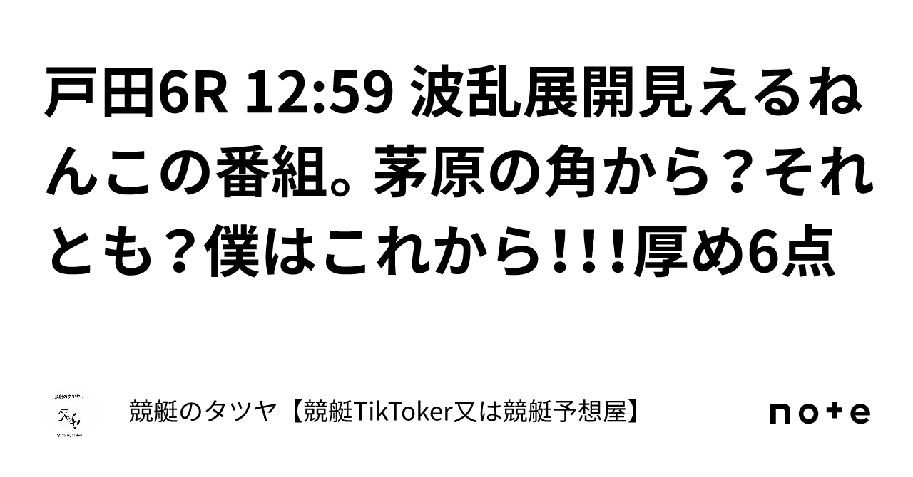 戸田6R 12:59 波乱展開見えるねんこの番組。茅原の角から？それとも？僕はこれから！！！厚め6点｜競艇のタツヤ【競艇TikToker又は競艇予想屋】