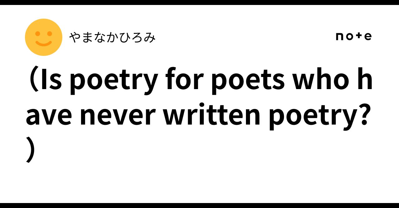 （Is poetry for poets who have never written poetry?）｜やまなかひろみ
