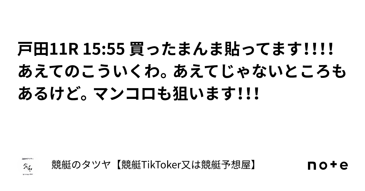 戸田11R 15:55 買ったまんま貼ってます！！！！あえてのこういくわ。あえてじゃないところもあるけど。マンコロも狙います！！！｜競艇のタツヤ【競艇TikToker又は競艇予想屋】