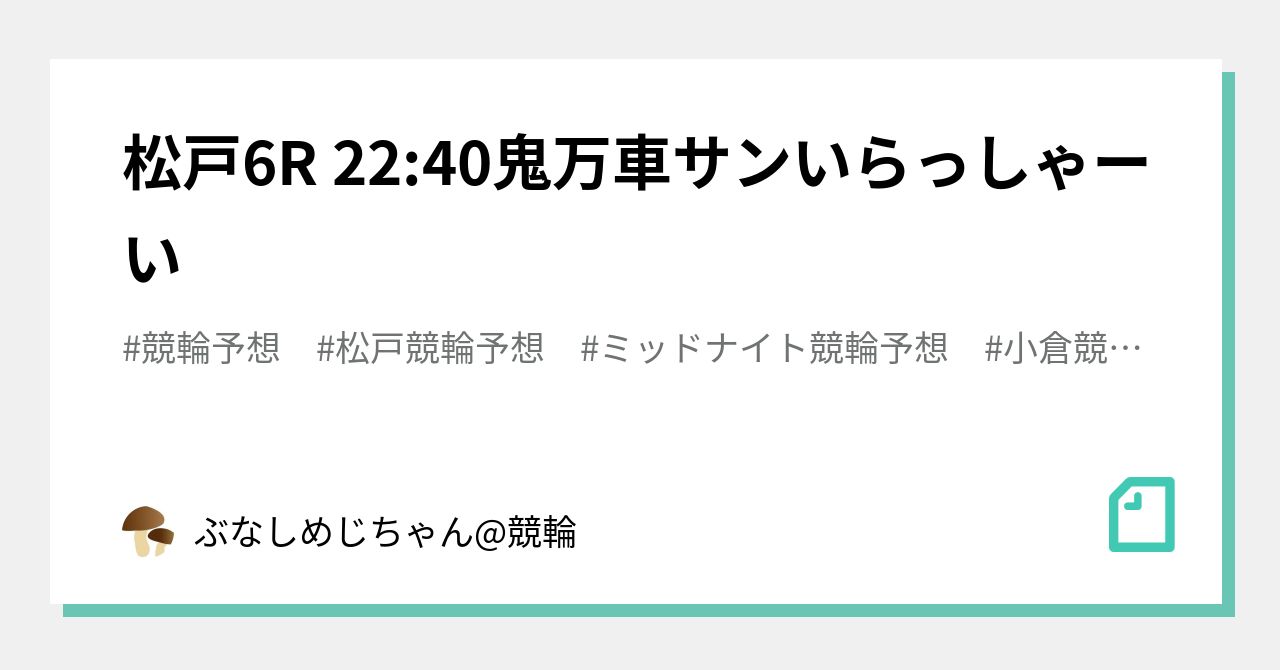 松戸6R 22:40🆗👹鬼万車サンいらっしゃーい👹🆗｜ぶなしめじちゃん@競輪｜note