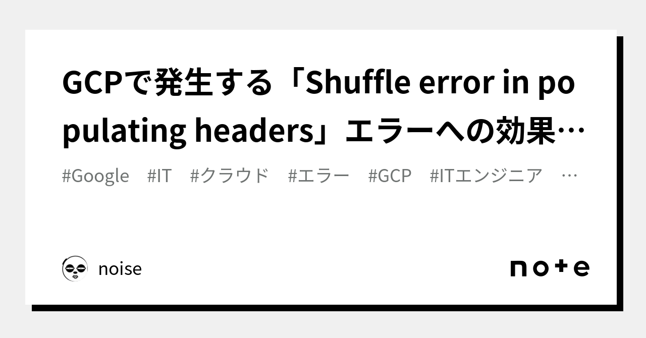 GCPで発生する「Shuffle error in populating headers」エラーへの効果的で詳細な対処法｜noise