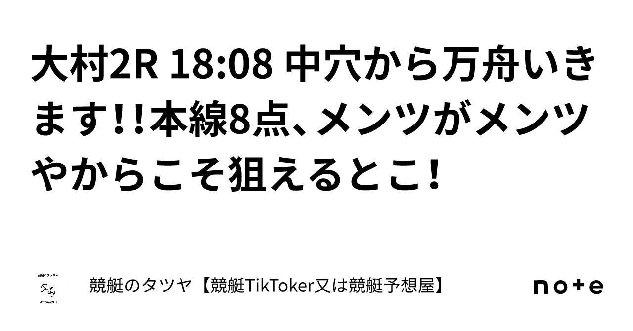 大村2R 18:08 中穴から万舟いきます！！本線8点、メンツがメンツやからこそ狙えるとこ！｜競艇のタツヤ【競艇TikToker又は競艇予想屋】