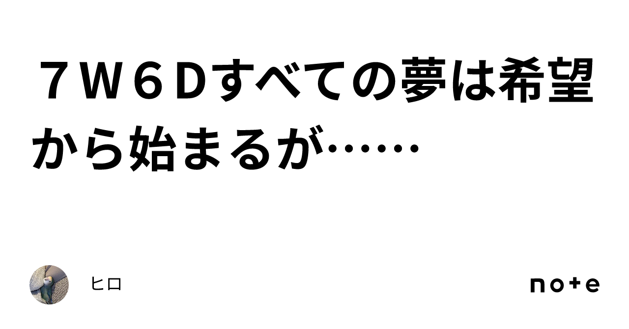 7W6Dすべての夢は希望から始まるが……｜ヒロ
