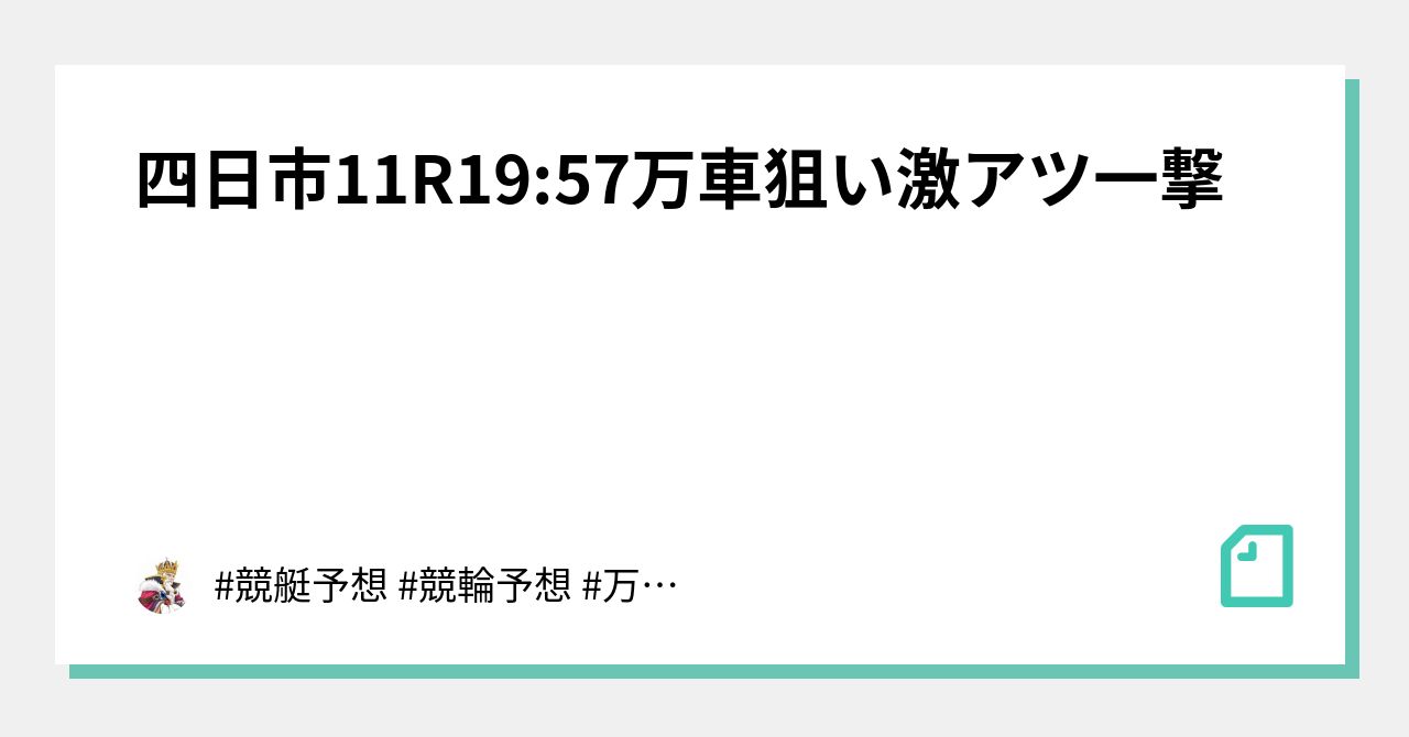 四日市11R19:57🔥万車狙い🔥激アツ一撃🔥｜#競艇予想 #競輪予想 #万舟 #万車 #公営ギャンブル｜note