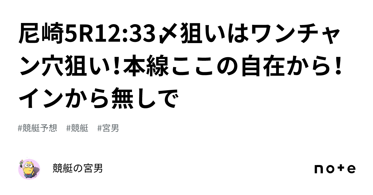 尼崎5R12:33〆狙いはワンチャン穴狙い！本線ここの自在から！インから無しで｜競艇の宮男