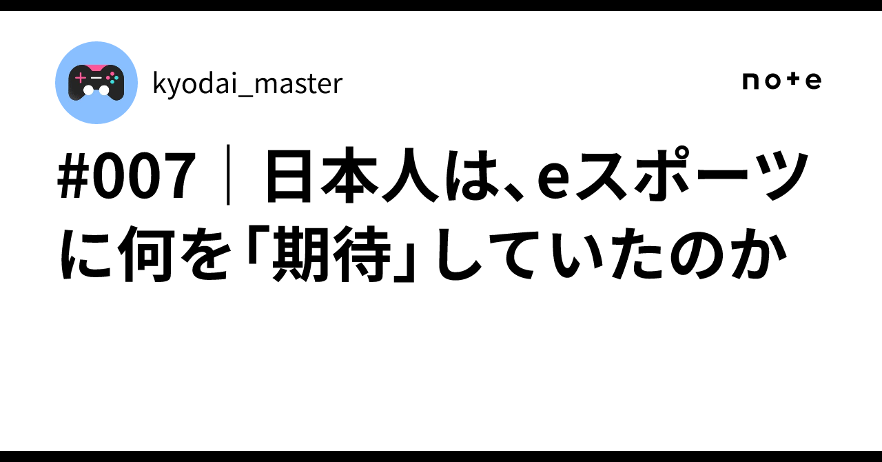 #007｜日本人は、eスポーツに何を「期待」していたのか｜kyodai_master