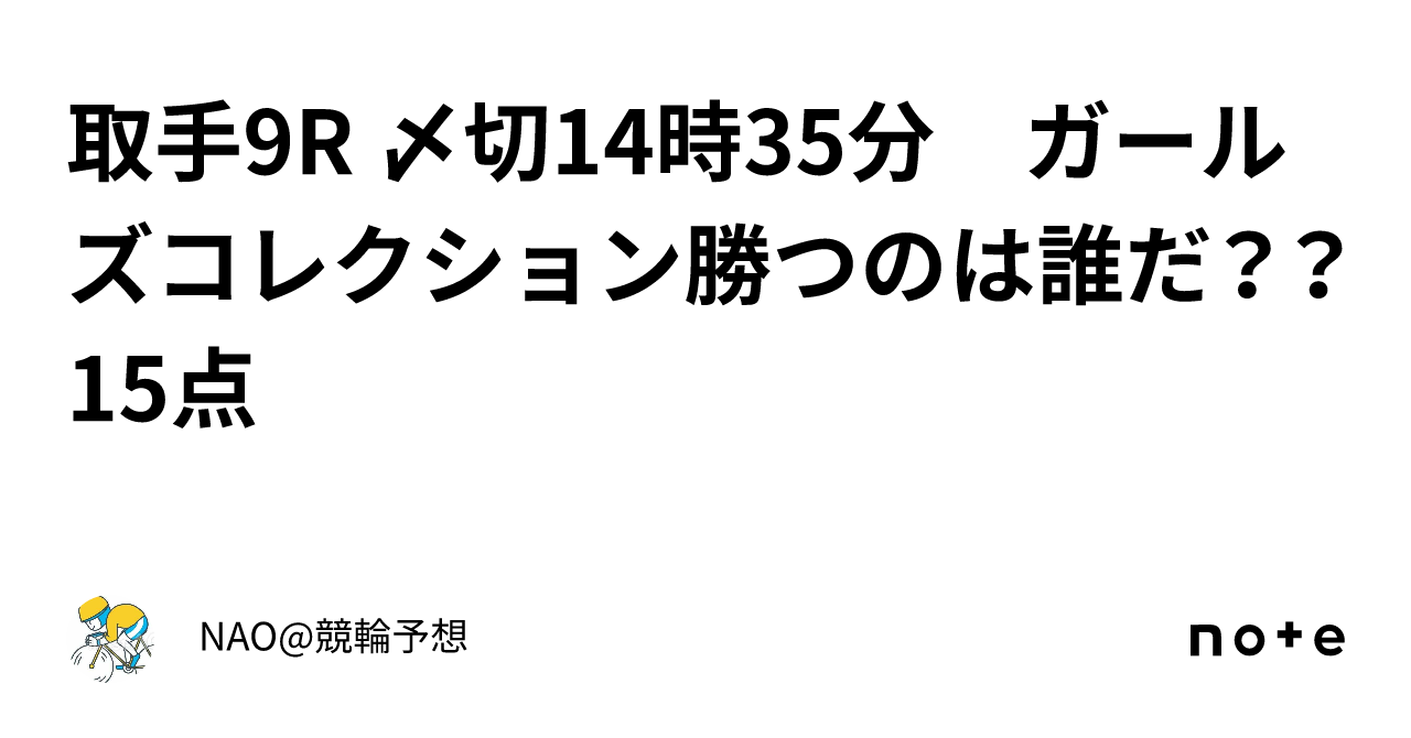 取手9R 〆切14時35分 ガールズコレクション勝つのは誰だ？？ 15点｜NAO@競輪予想