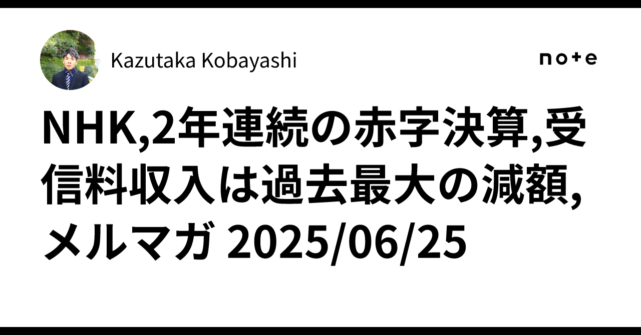 NHK,2年連続の赤字決算,受信料収入は過去最大の減額,メルマガ 2025/06/25｜Kazutaka Kobayashi